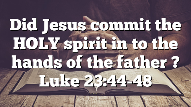 Did Jesus commit the HOLY spirit in to the hands of the father ? Luke ...