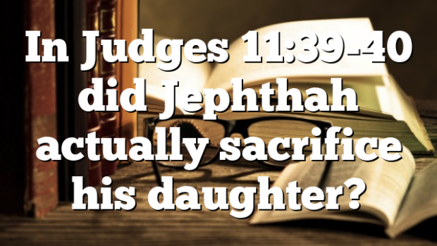 In Judges 11:39-40 did Jephthah actually sacrifice his daughter? | Pentecostal Theology