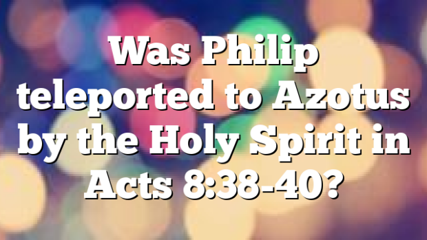 Was Philip teleported to Azotus by the Holy Spirit in Acts 8:38-40 ...