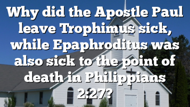 Why did the Apostle Paul leave Trophimus sick, while Epaphroditus was ...