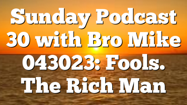 Sunday Podcast 30 with Bro Mike 043023: Fools. The Rich Man ...