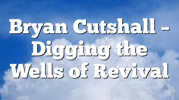 Bryan Cutshall – Digging the Wells of Revival | Pentecostal Theology