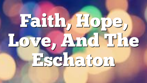 Faith, Hope, Love, And The Eschaton | Pentecostal Theology
