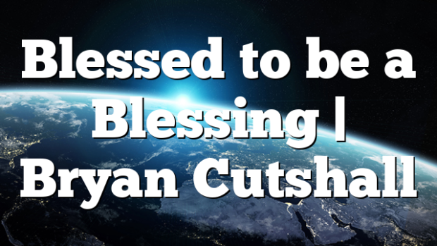 Blessed to be a Blessing | Bryan Cutshall | Pentecostal Theology