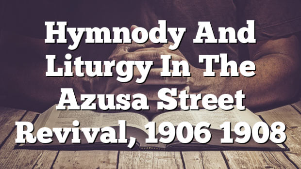 Hymnody And Liturgy In The Azusa Street Revival, 1906 1908 | Pentecostal Theology