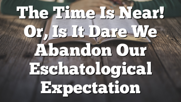 The Time Is Near! Or, Is It Dare We Abandon Our Eschatological ...