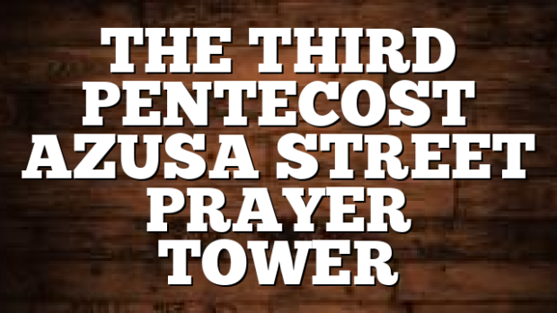 THE THIRD PENTECOST AZUSA STREET PRAYER TOWER | Pentecostal Theology