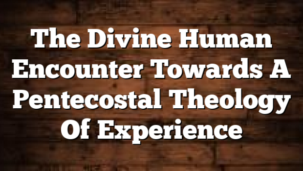 The Divine Human Encounter Towards A Pentecostal Theology Of Experience ...