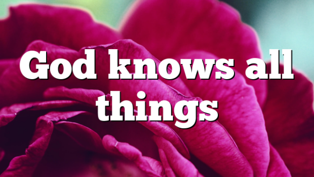 God knows all things | Pentecostal Theology